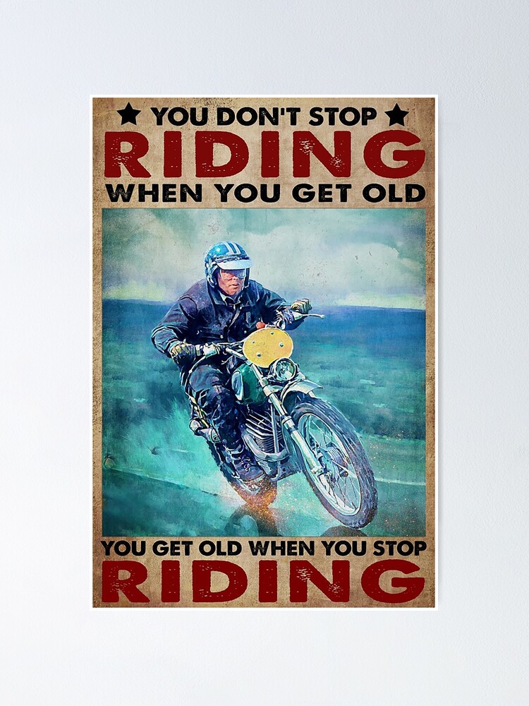 "You don't stop riding when you get old you get old when you stop ...