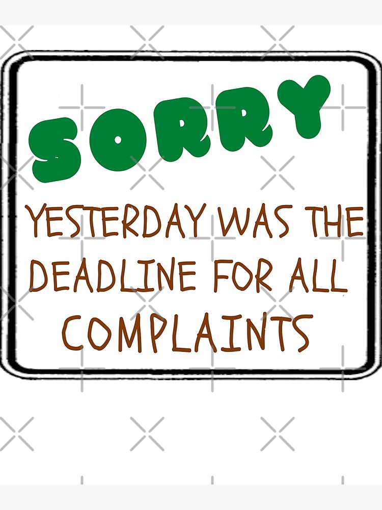 "Sorry, Yesterday Was The Deadline For All Complaints" Poster for Sale ...