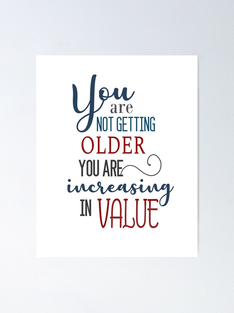 "You are not getting older you are increasing in value" Poster for Sale ...