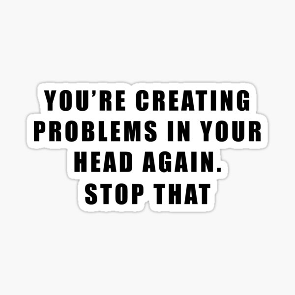 "you're creating problems in your head again.stop that" Sticker for ...