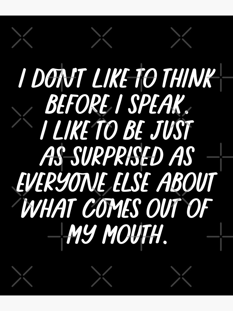 "I don't like to think before i speak I like to be just as surprised as ...