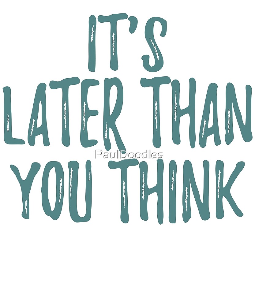 It’s later than you think”" by PaulDoodles | Redbubble