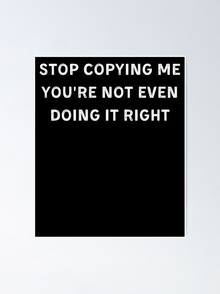 "Stop Copying Me You're Not Even Doing It Right" Poster for Sale by ...