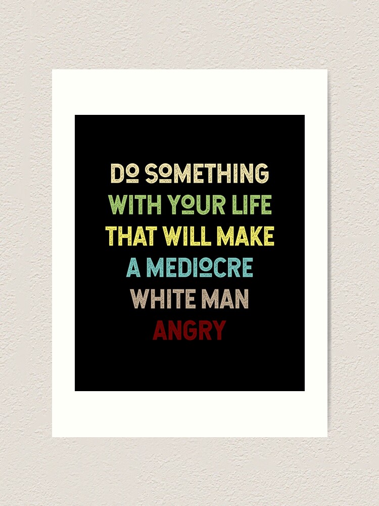 "Do Something With Your Life That Will Make A Mediocre White Man Angry ...