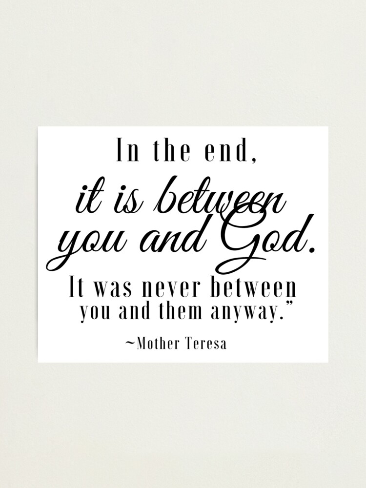 "Mother Teresa Do it anyway quote at the end it is between you and God ...