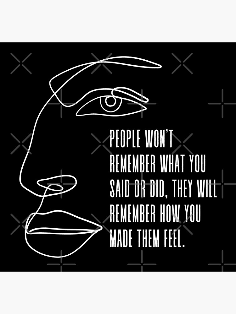 "People won't remember what you said or did, they will remember how you ...