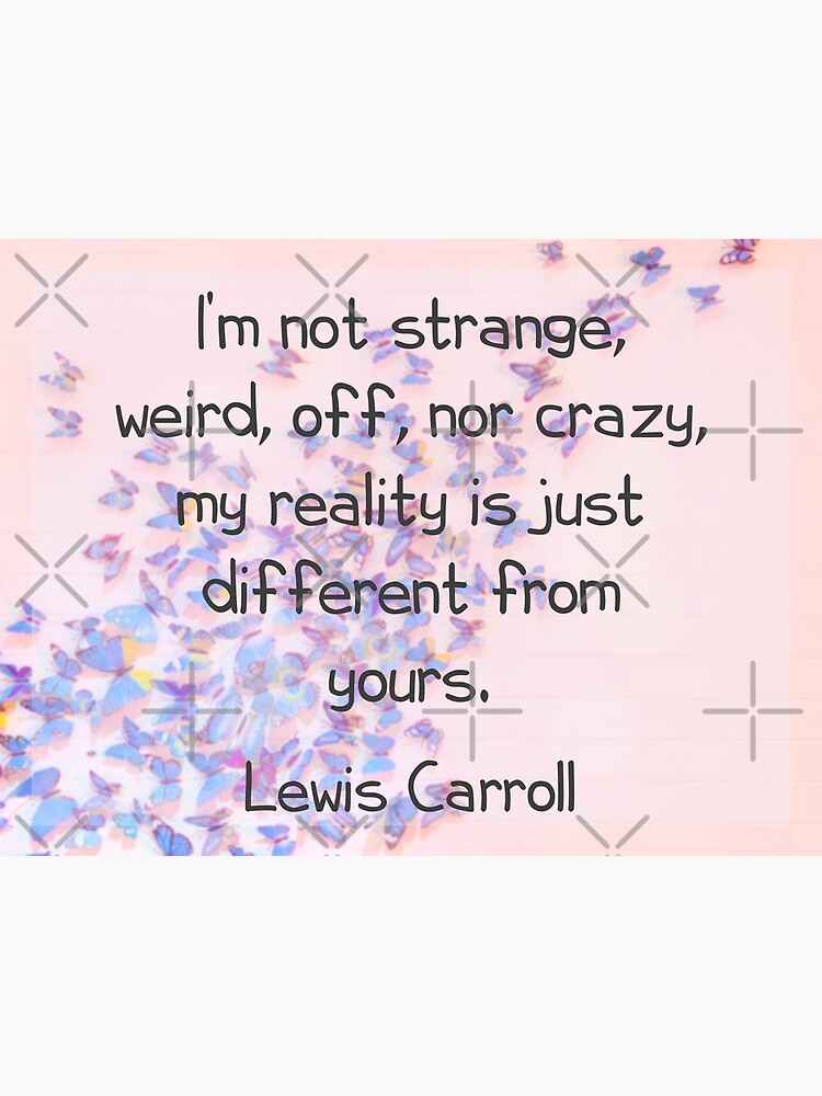 "I'm not strange, weird, off, nor crazy, my reality is just different ...