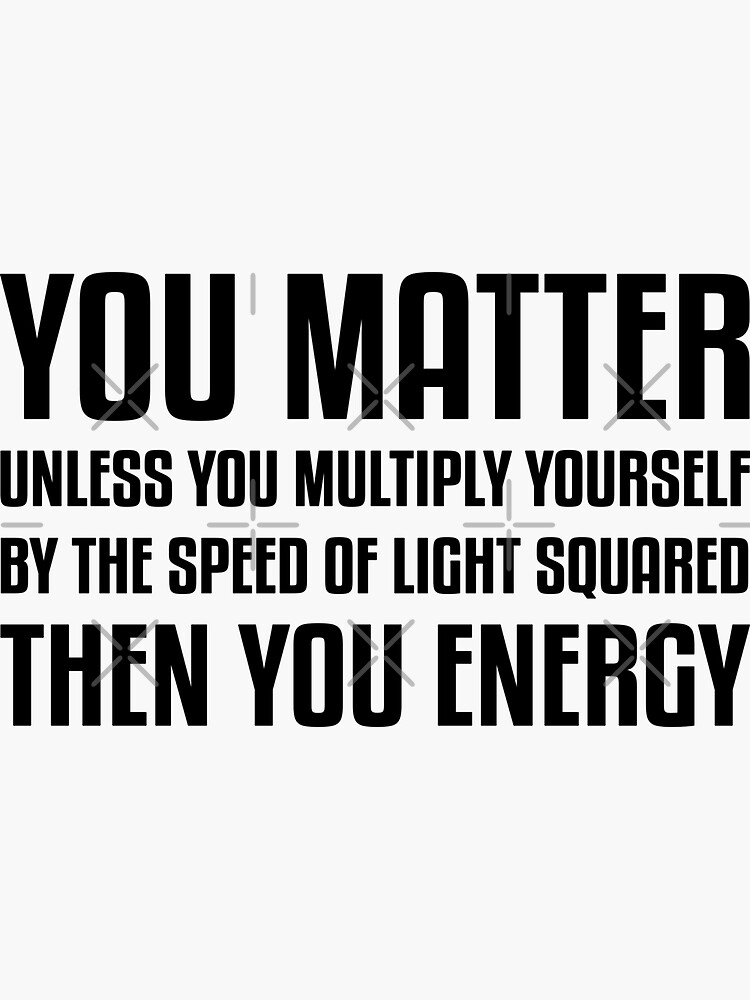 "You Matter Unless You Multiply Yourself By The Speed Of Light Squared ...