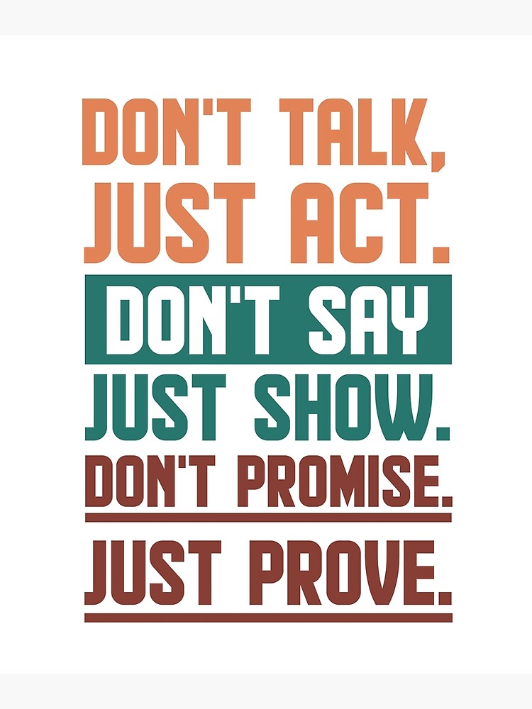 "Don't talk, just act. Don't say, just show. Don't promise, just prove ...