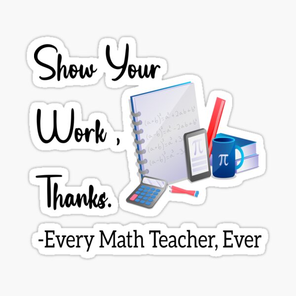 "Show Your Work Thanks, Every Math Teacher Ever, Math Teacher Design ...
