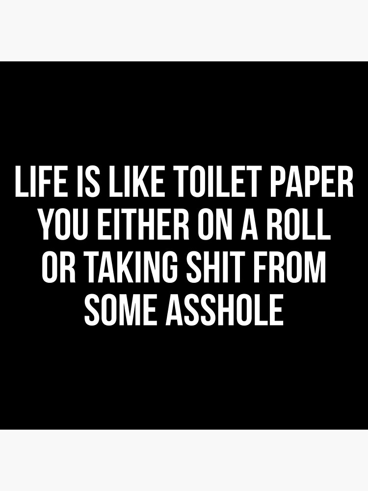 "Life is like a Toilet paper You either on a roll or taking shit from ...
