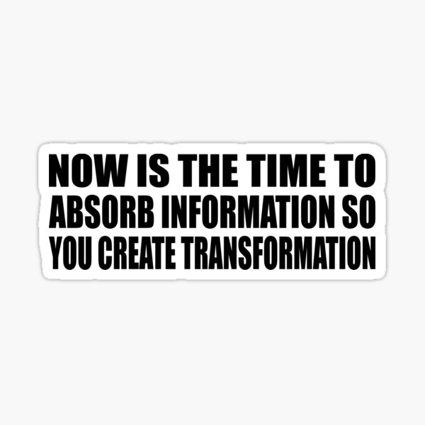 "Now is the time to absorb information so you create transformation ...