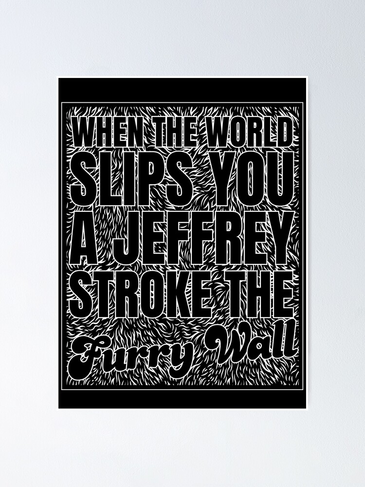 "When Life Slips you a Jeffrey - Stroke the Furry Wall" Poster for Sale ...