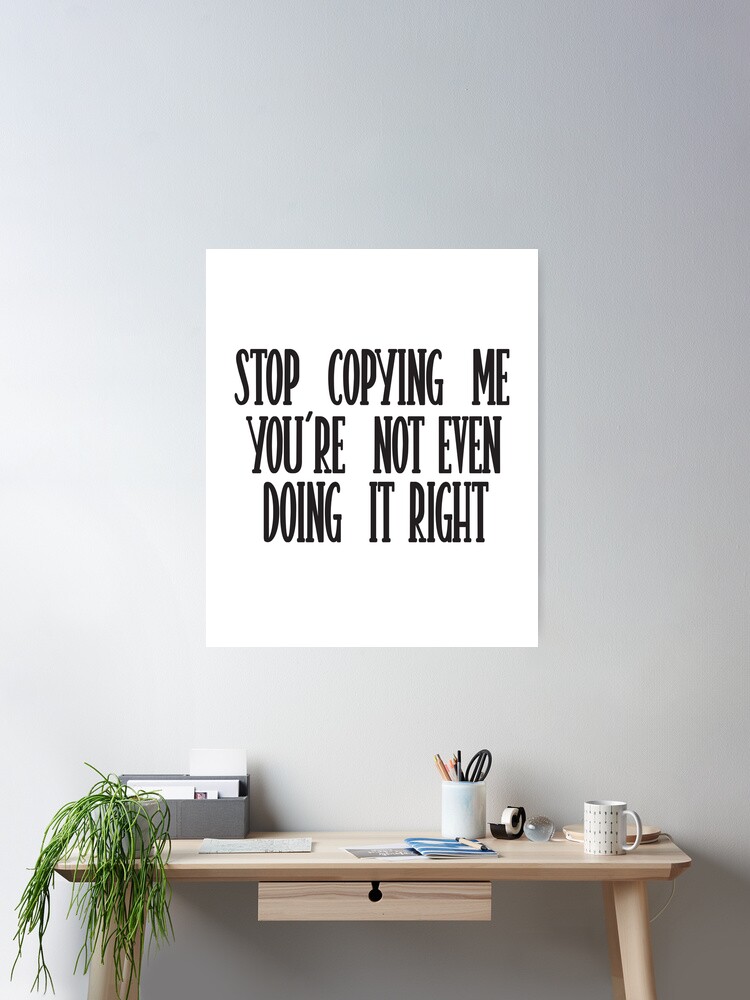 " Stop Copying Me Youre Not Even Doing It Right" Poster for Sale by ...