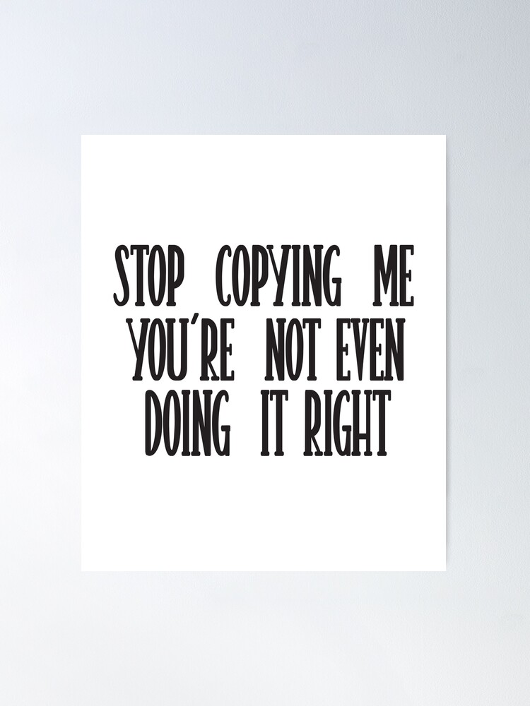 " Stop Copying Me Youre Not Even Doing It Right" Poster for Sale by ...