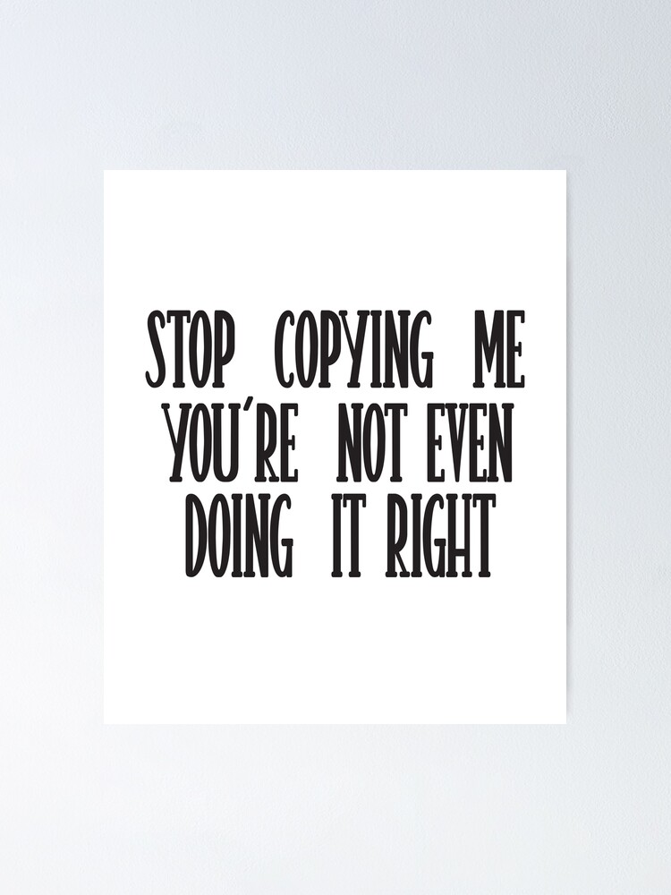 " Stop Copying Me Youre Not Even Doing It Right" Poster by ASSOUKI9 ...