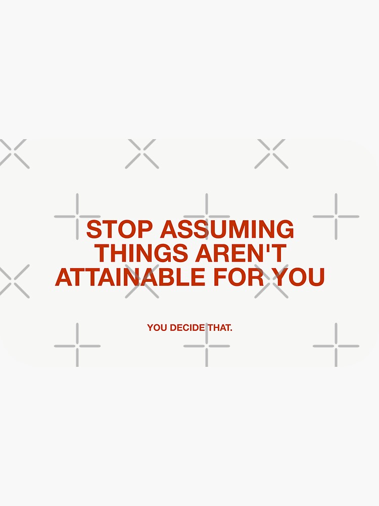 "STOP ASSUMING THINGS AREN'T ATTAINABLE FOR YOU, YOU DECIDE THAT ...