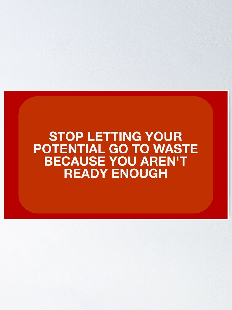 "STOP LETTING YOUR POTENTIAL GO TO WASTE B ECAUSE YOU AREN'T READY ...