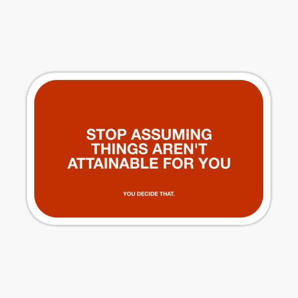 "STOP ASSUMING THINGS AREN'T ATTAINABLE FOR YOU, YOU DECIDE THAT ...