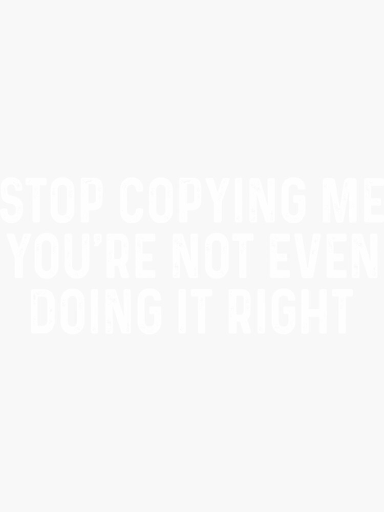 "Stop copying me you're not even doing it right" Sticker for Sale by ...