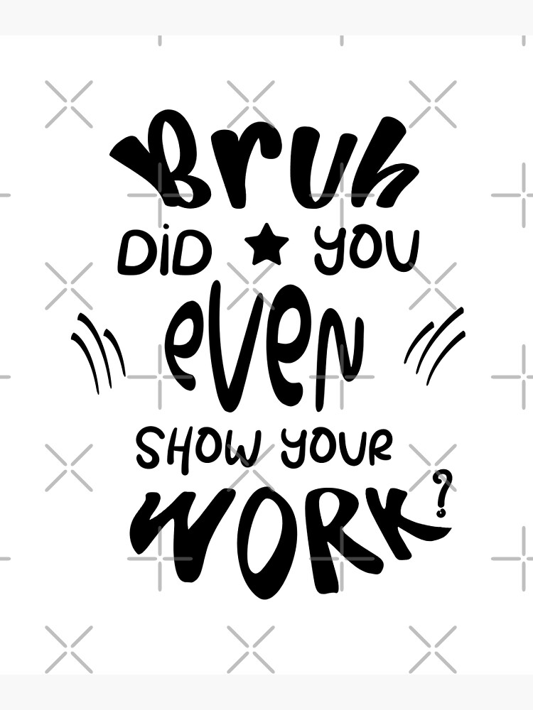 "Funny Bruh did you even show your work, Funny Quote, Teacher sayings ...