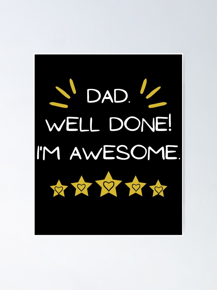 "DAD.WELL DONE! I'M AWESOME. FATHERS DAY" Poster for Sale by DanaMire ...