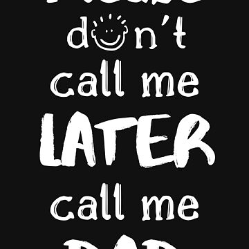 "Please don't call me Later, call me Dad - Daddy, Father, Father's Day ...