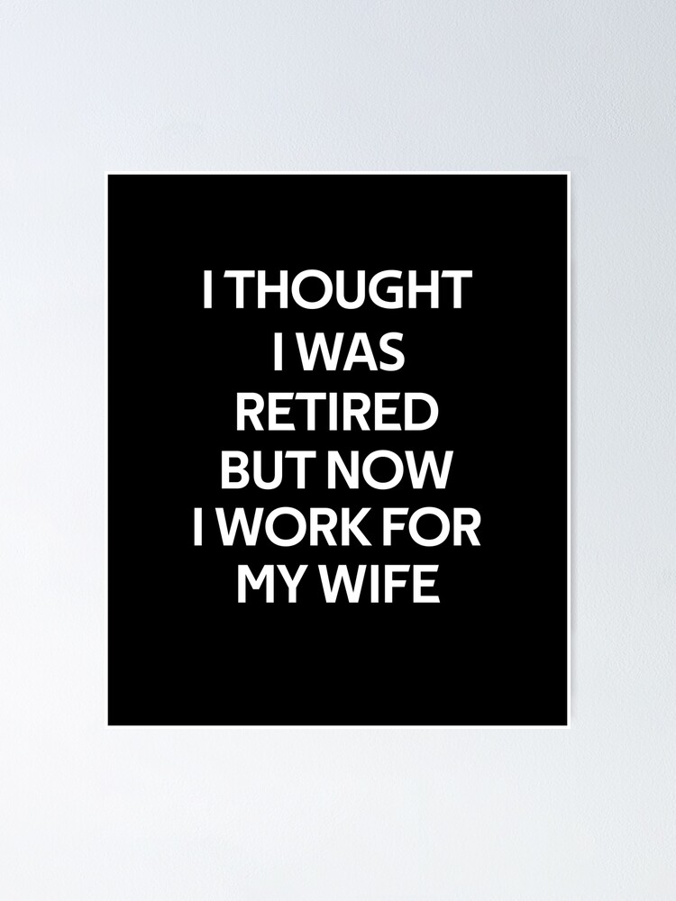 "I thought I retired but now I work for my wife " Poster for Sale by ...