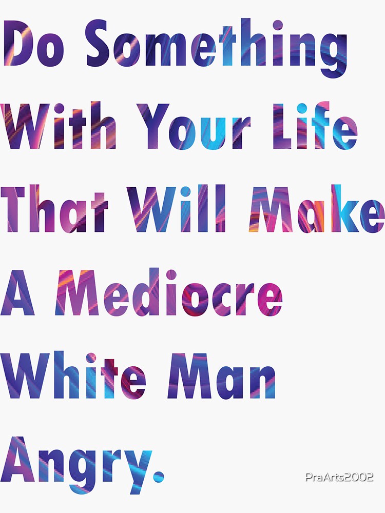 "Do Something With Your Life That Will Make A Mediocre White Man Angry ...