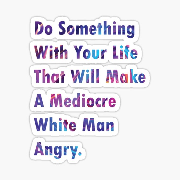 "Do Something With Your Life That Will Make A Mediocre White Man Angry ...