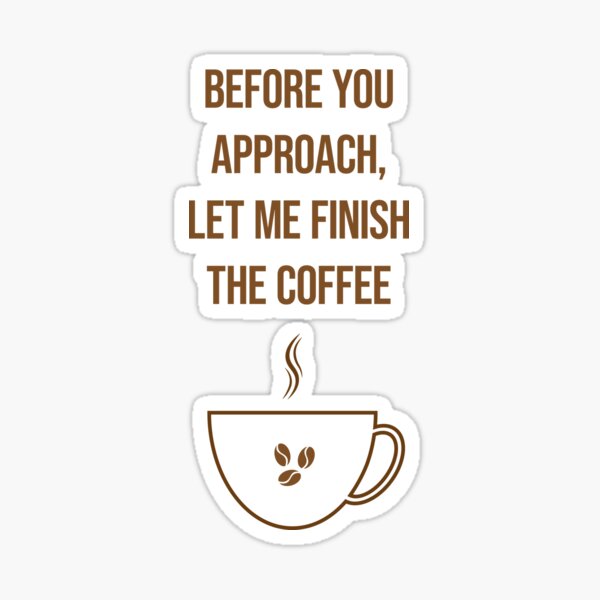 "BEFORE YOU APPROACH, LET ME FINISH MY COFFEE" Sticker for Sale by ...