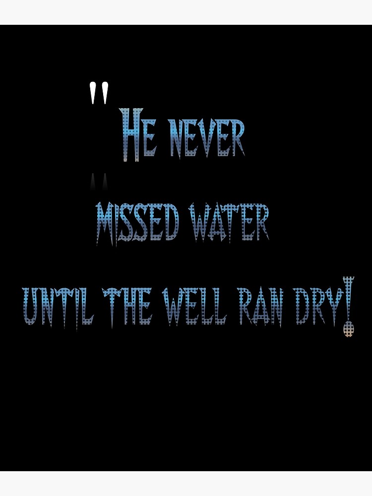"he never missed water until the well ran dry" Poster for Sale by ...