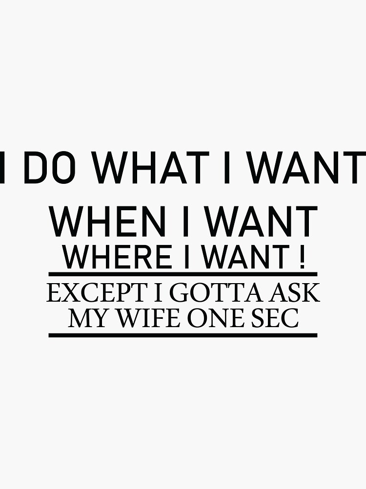 "i do what i want when i want where i want except i gotta ask my wife ...