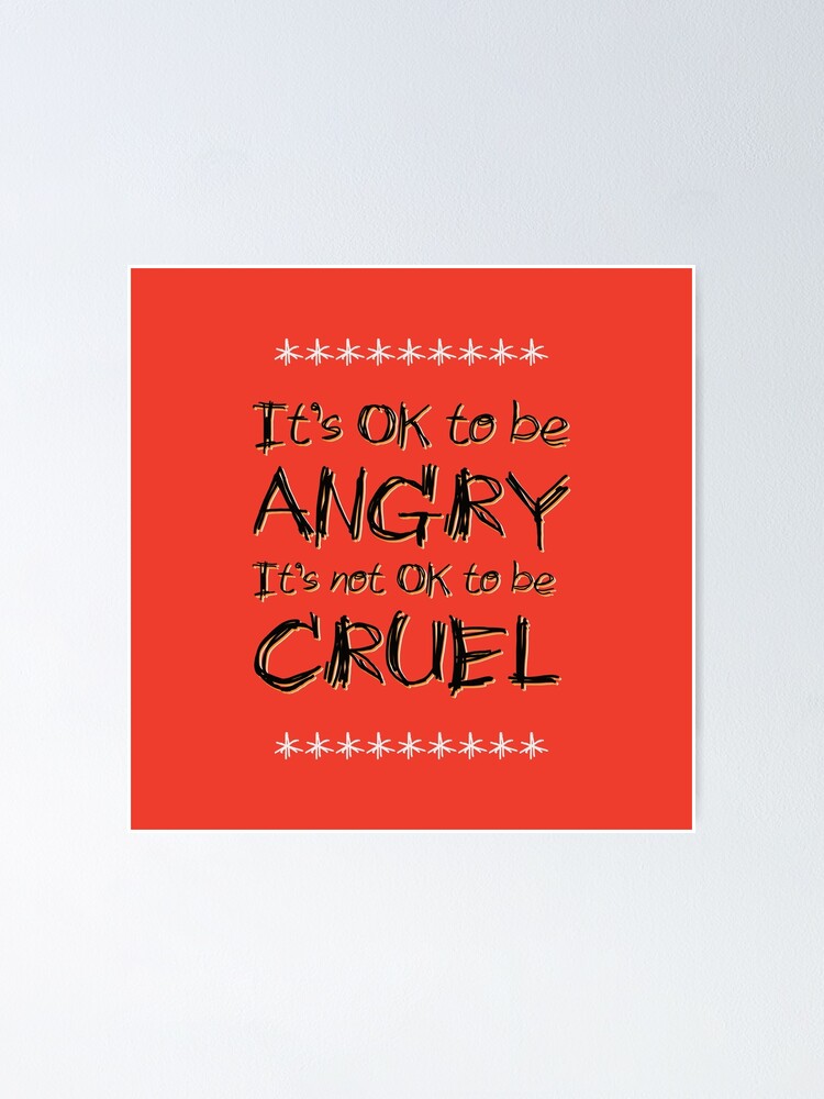 "It's OK to be ANGRY, It's not OK to be CRUEL." Poster for Sale by ...