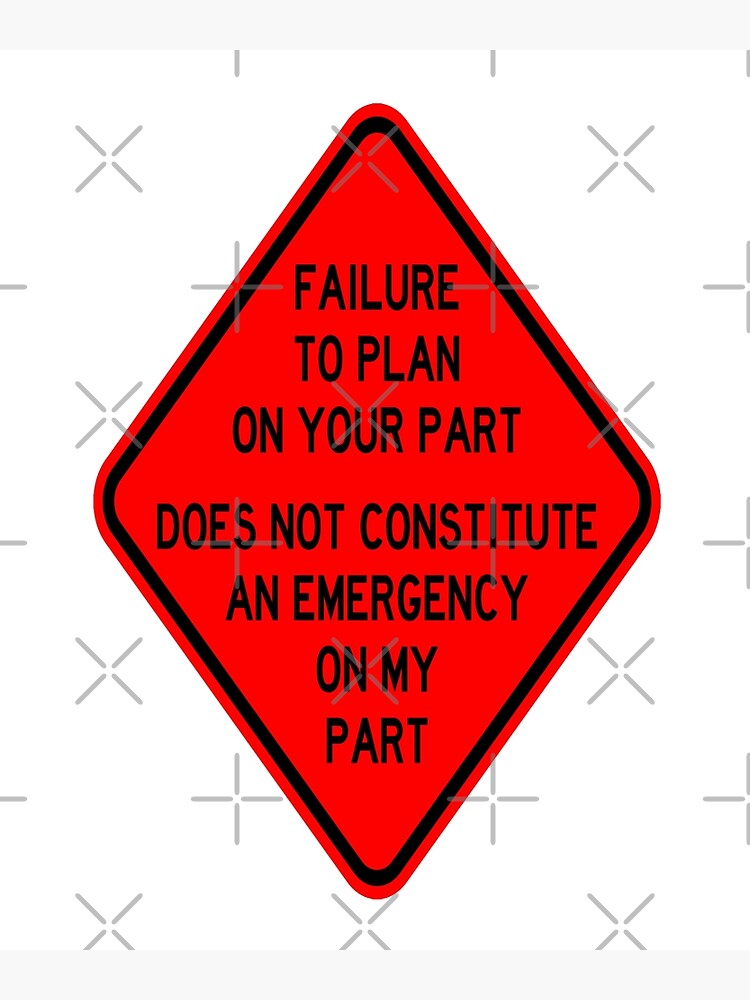 "Failure To Plan On Your Part Does Not Constitute and Emergency On My ...
