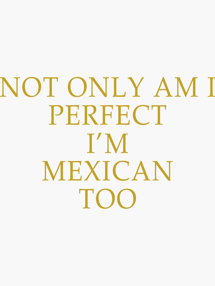 "Not only am I perfect I'm Mexican too" Sticker for Sale by ...
