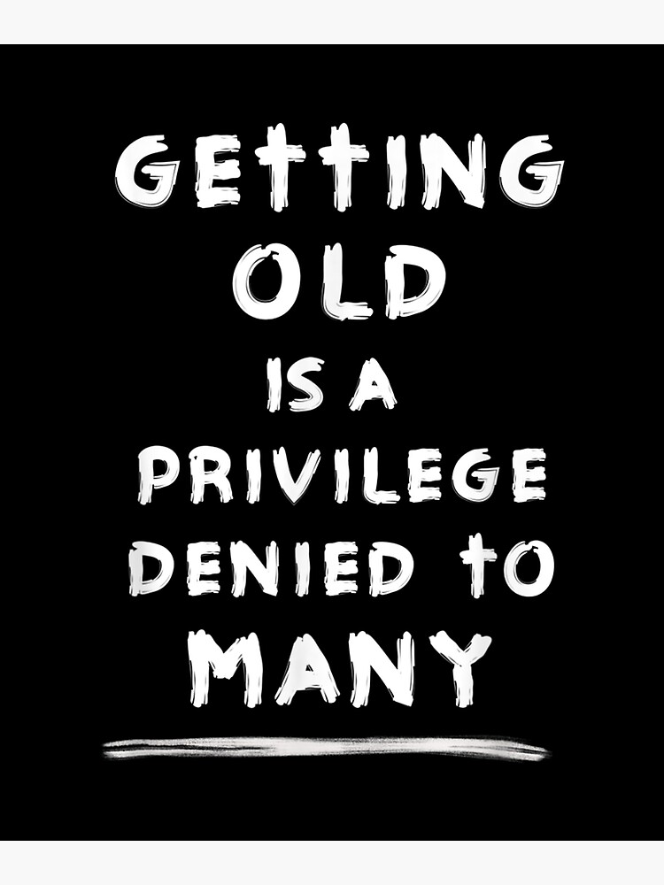 Getting Old Is A Privilege Denied To Many Poster For Sale By