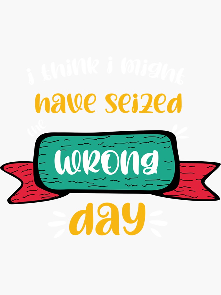 "I Think I Might Have Seized The Wrong Day funny Quote " Sticker for ...
