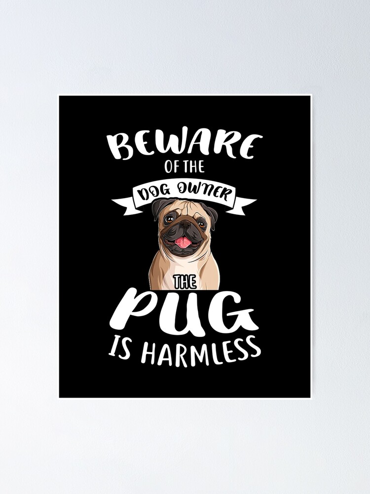 "BEWARE OF THE DOG OWNER THE PUG IS HARMLESS PUGS" Poster for Sale by ...