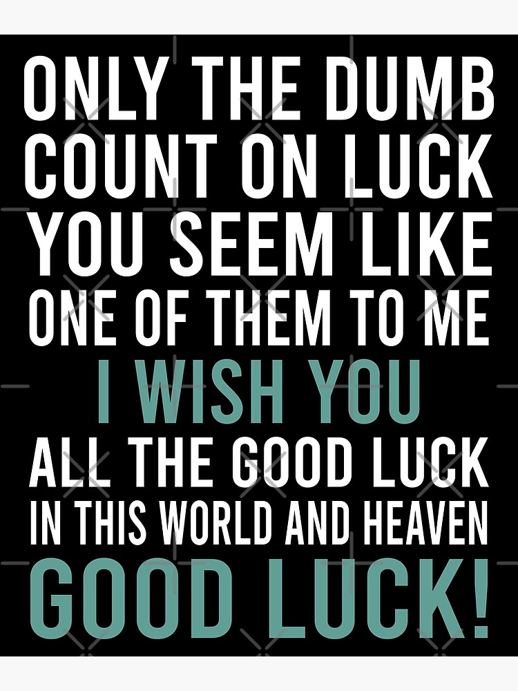 "Only the Dumb Count on Luck You Seem Like One of Them Good Luck ...