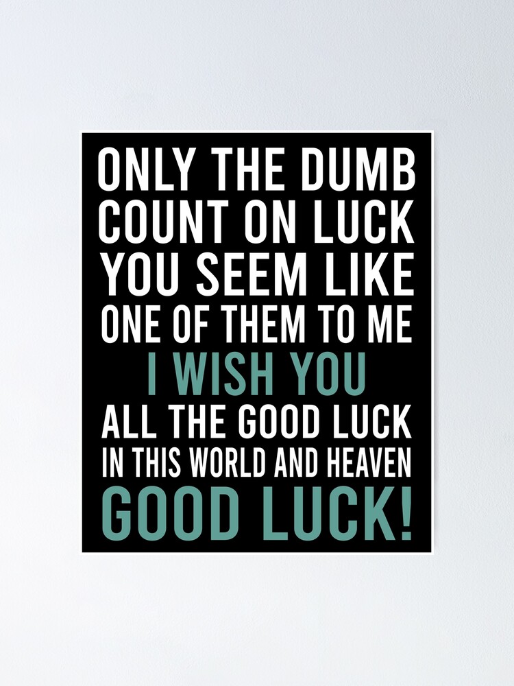 "Only the Dumb Count on Luck You Seem Like One of Them Good Luck ...
