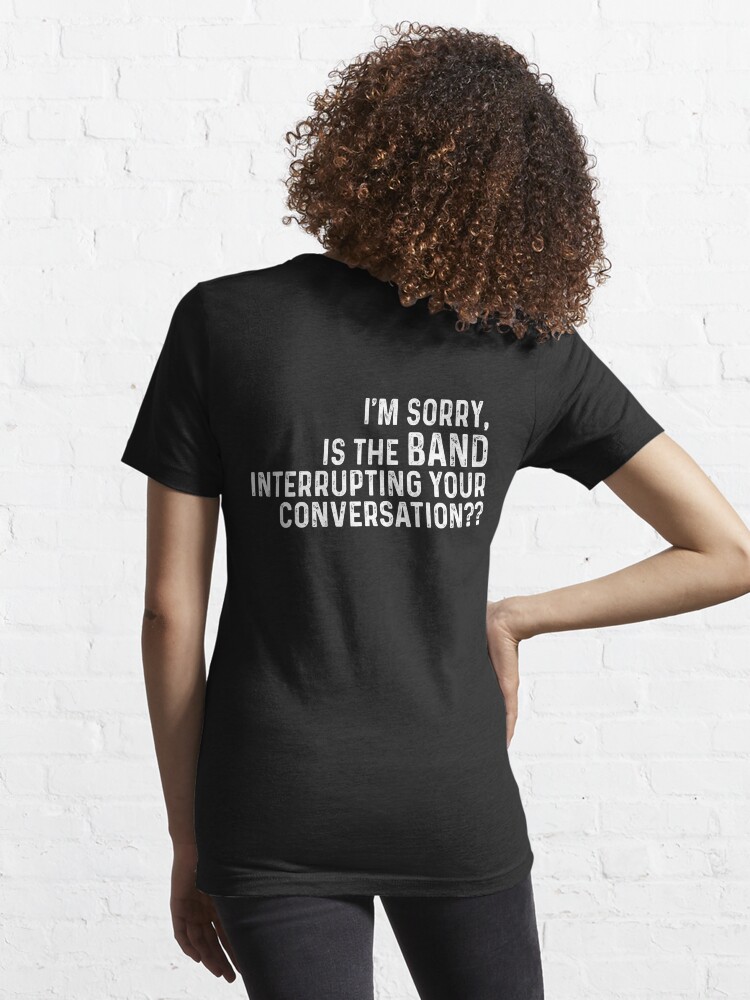 "I'm sorry is the band interrupting your conversation" T-shirt by ...
