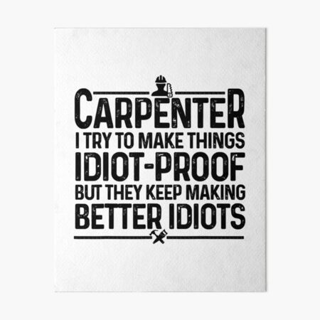 "Carpenter I Try To Make Things Idiot Proof But They Keep Making Better ...