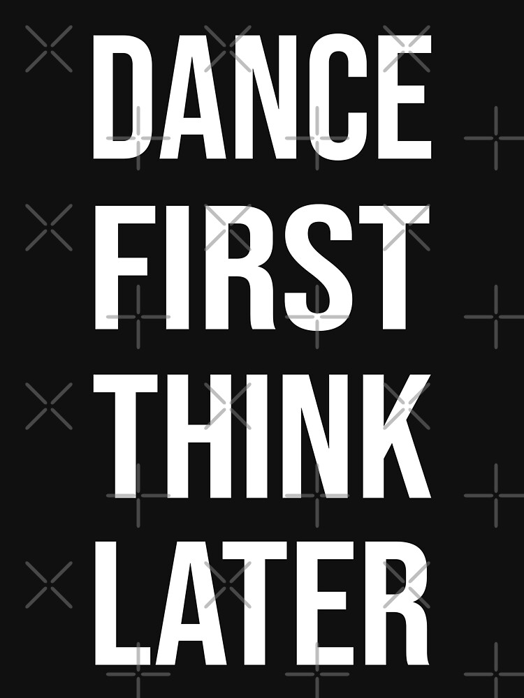 "Dance First Think Later" T-shirt by sAsAw | Redbubble | dance first ...