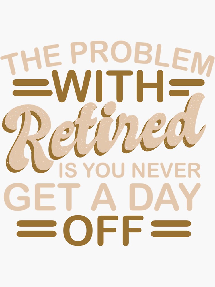 "THE PROBLEM WITH RETRIRED IS YOU NEVER GET A DAY OFF RETIRED" Sticker ...