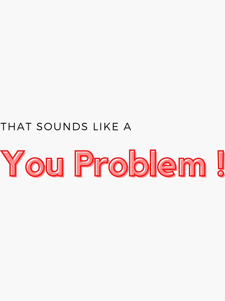"That Sounds Like A You Problem!" Sticker for Sale by LiveLifeBeHappy ...