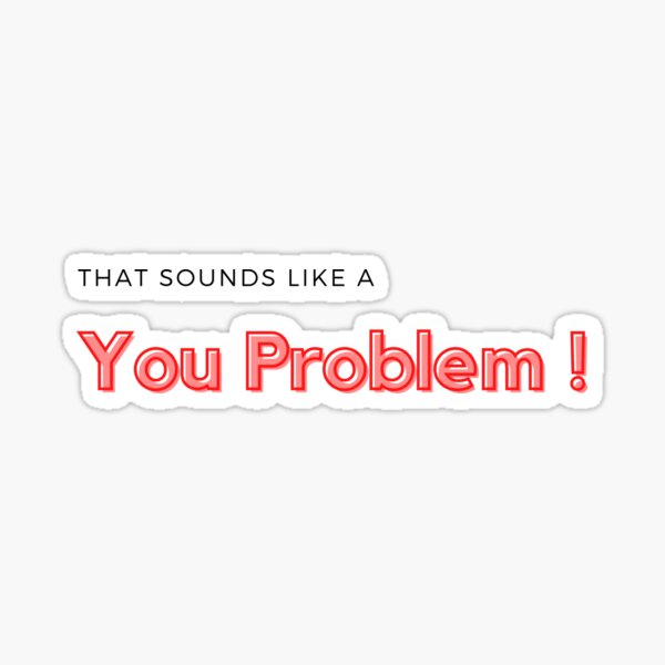 "That Sounds Like A You Problem!" Sticker for Sale by LiveLifeBeHappy ...