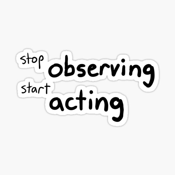 "stop observing start acting" Sticker for Sale by AtLSeal | Redbubble