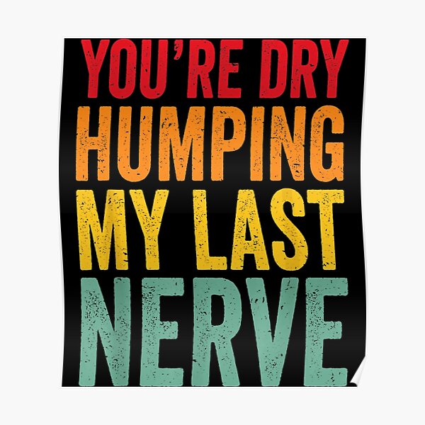 Youre Dry Humping My Last Nerve Humorous Joke For Men Women Poster
