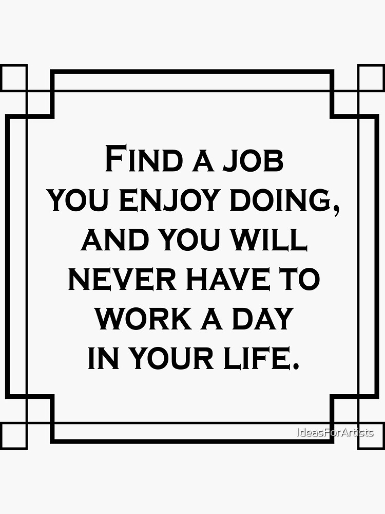 "Find a job you enjoy doing, and you will never have to work a day in ...